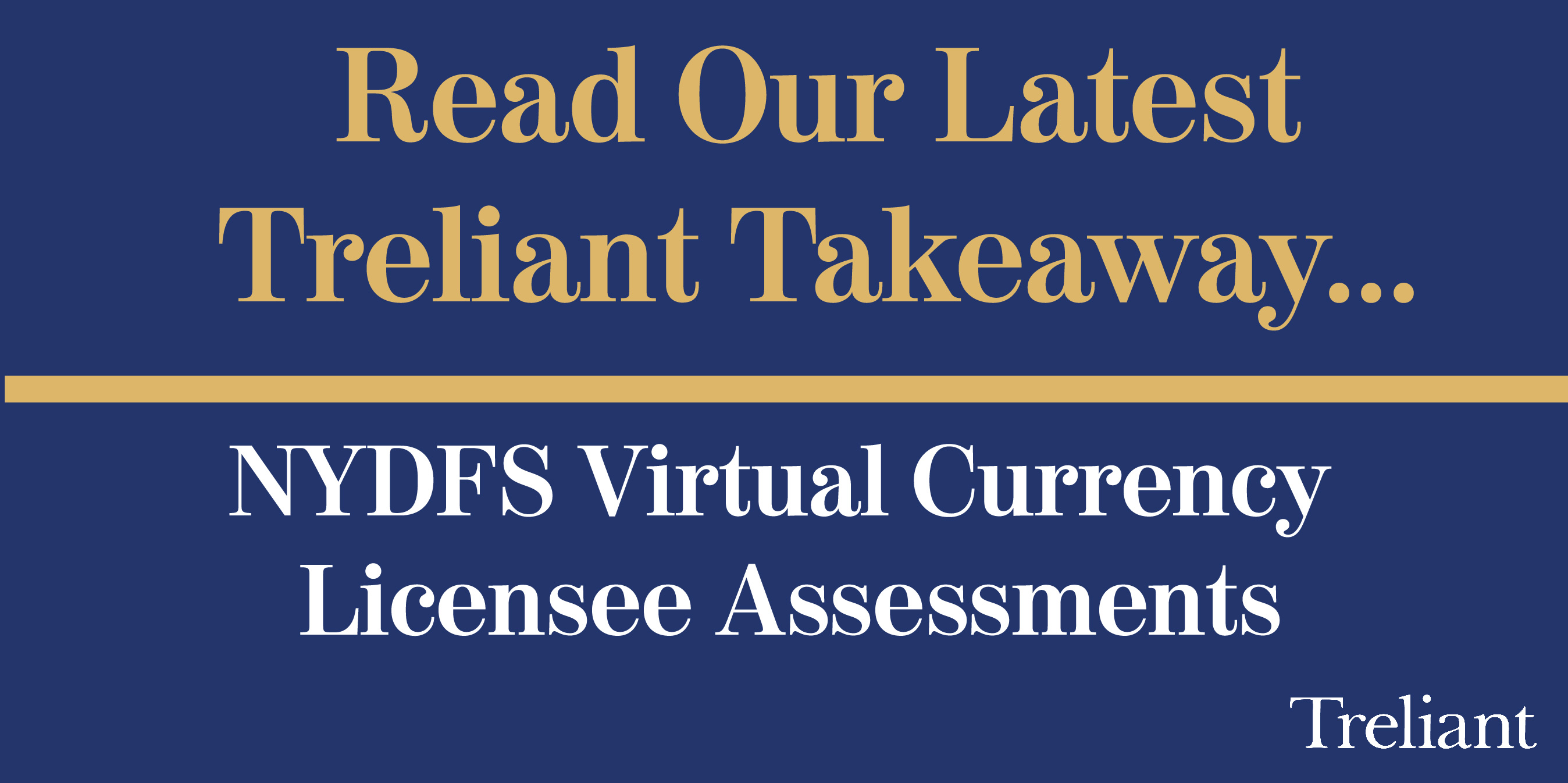 Treliant Takeaway…NYDFS Virtual Currency Licensee Assessments - Treliant Treliant Takeaway…NYDFS Virtual Currency Licensee Assessments - Treliant