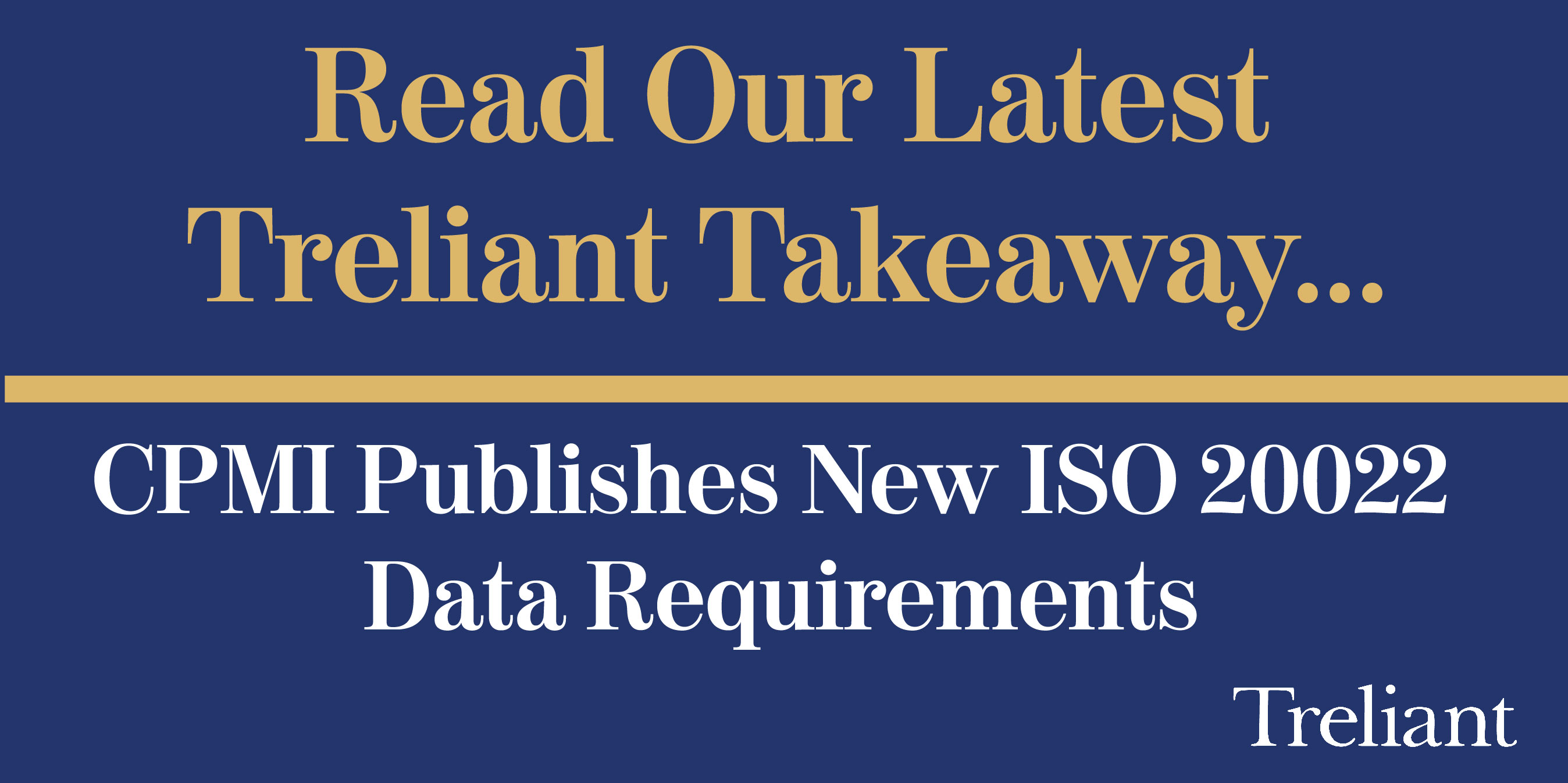 Treliant Takeaway…CPMI Publishes New ISO 20022 Data Requirements - Treliant